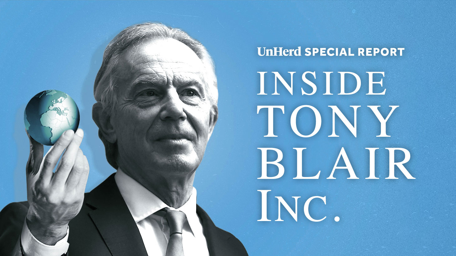 Special Report: Inside Tony Blair Inc. - UnHerd